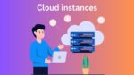 Cloud Instance Definition, Types And Instance Life Cycle